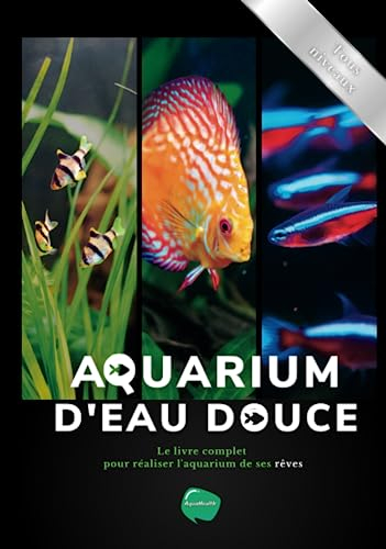 Aquarium d'eau douce: le livre complet pour réaliser l'aquarium de ses rêves - guide pas à pas ...