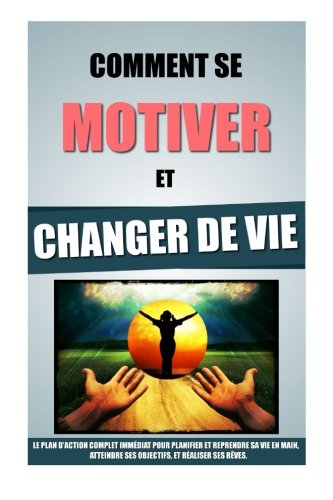 Comment se motiver et changer de vie: le plan d'action complet immédiat pour planifier et ...
