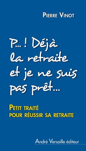 P... ! déjà la retraite et je ne suis même pas prêt(e) : petit traité ...