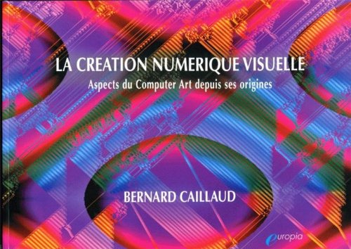 La création numérique visuelle : aspects du computer art depuis ses origines de Bernard Caillaud ...