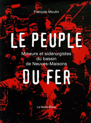 Le peuple du fer : mineurs et sidérurgistes du bassin de neuves-maisons ...