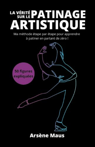 La vérité sur le patinage artistique: ma méthode étape par étape pour apprendre à patiner en ...